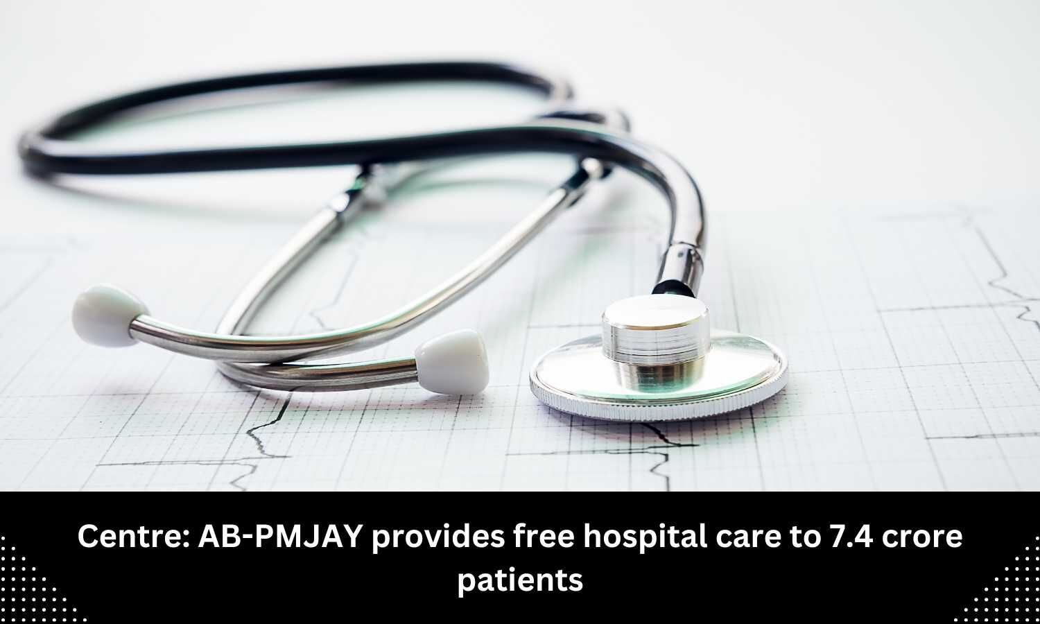 AB-PMJAY provides hospital care to 7.4 crore patients for free: Centre