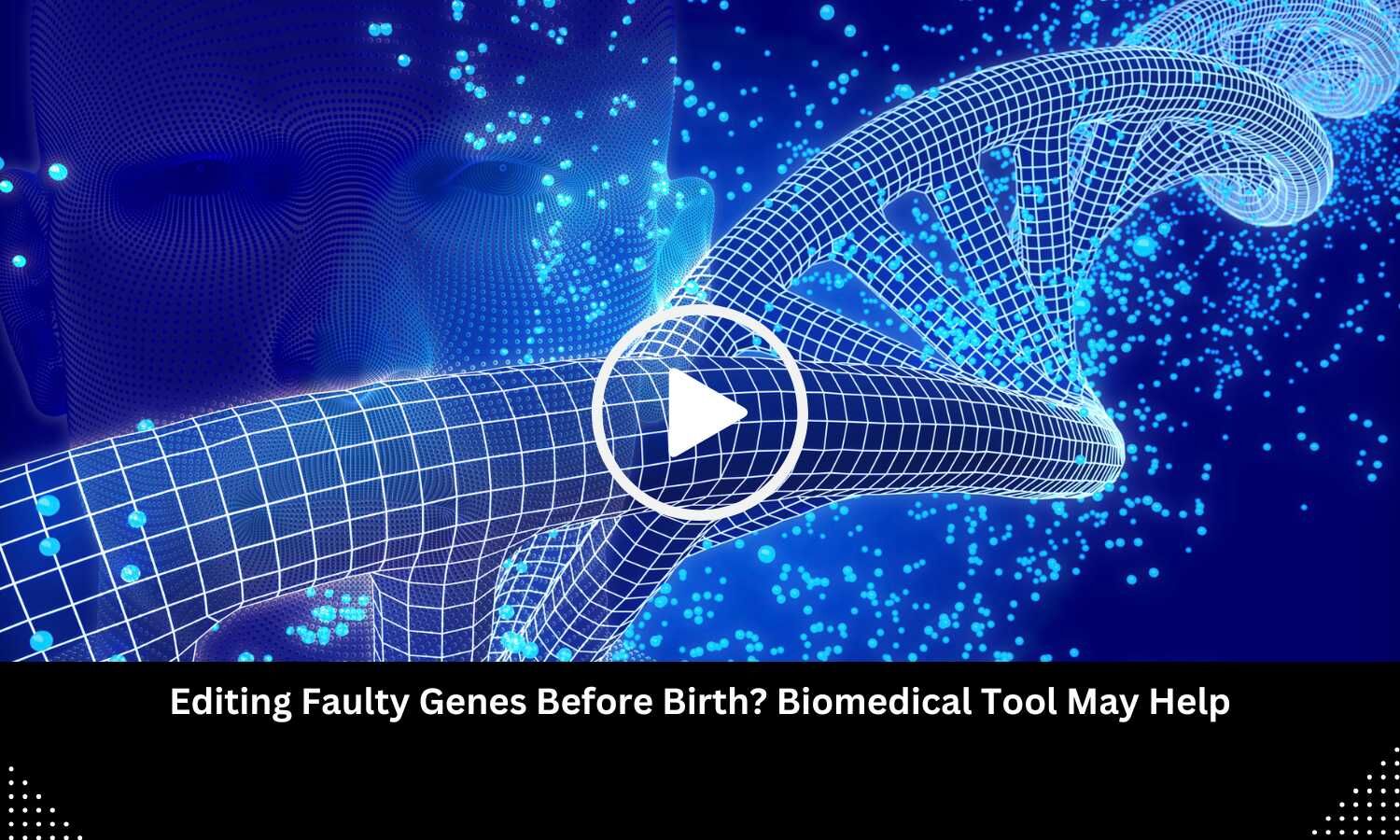 Editing Faulty Genes Before Birth? Biomedical Tool May Help, Study Reveals