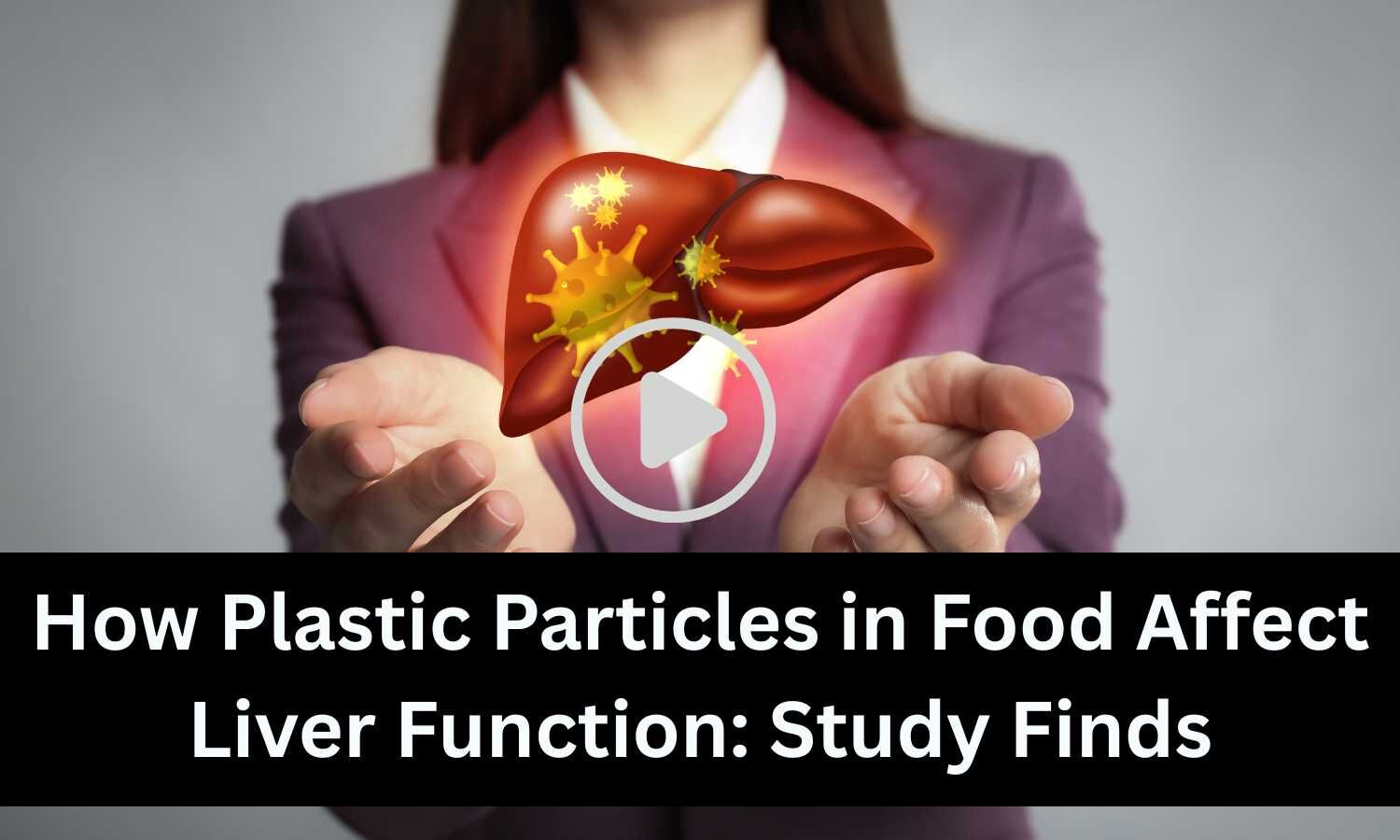 How Plastic Particles in Food Affect Liver Function: Study Sheds Light